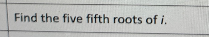 Solved Find the five fifth roots of i. | Chegg.com