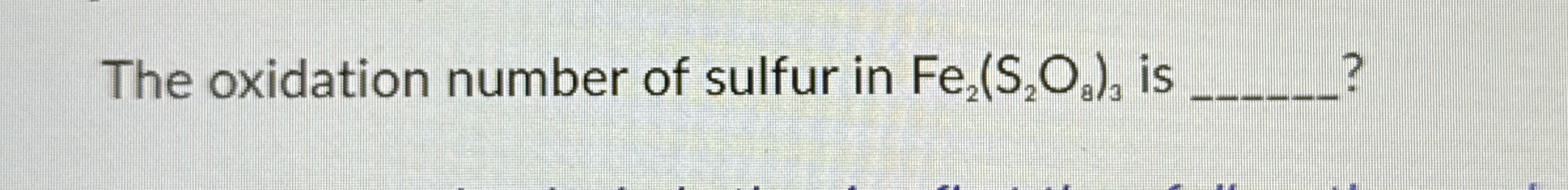 Solved The oxidation number of sulfur in Fe2(S2O8)3 ﻿is | Chegg.com