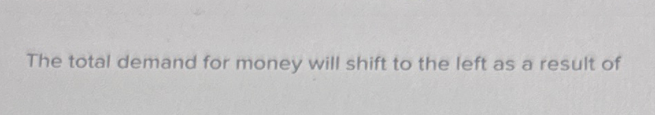 Solved The total demand for money will shift to the left as | Chegg.com