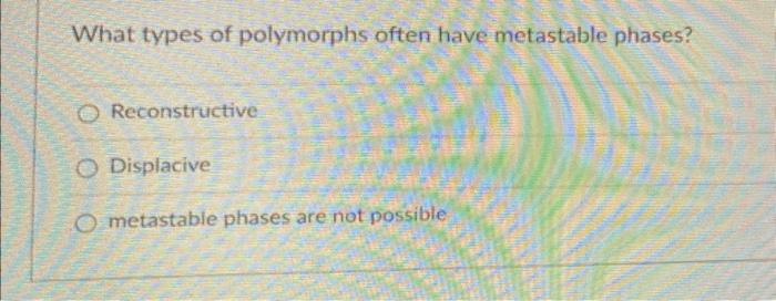 Solved What types of polymorphs often have metastable | Chegg.com