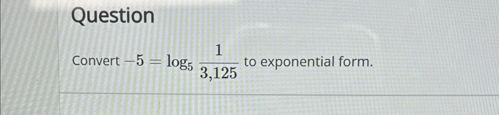 Solved QuestionConvert -5=log513,125 ﻿to exponential form. | Chegg.com