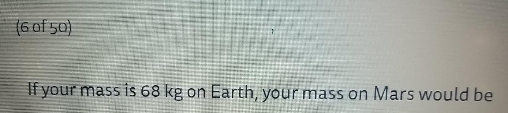 Solved (6 of 50) If your mass is 68 kg on Earth, your mass | Chegg.com
