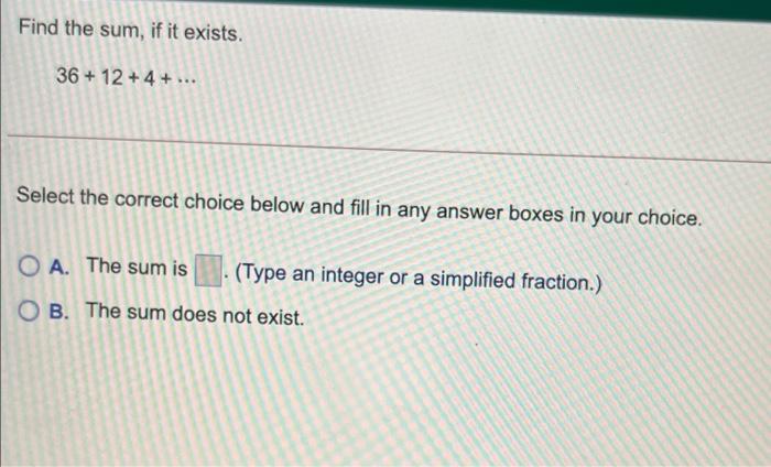 Solved Find the sum, if it exists. 36 + 12 +4 + ... Select | Chegg.com