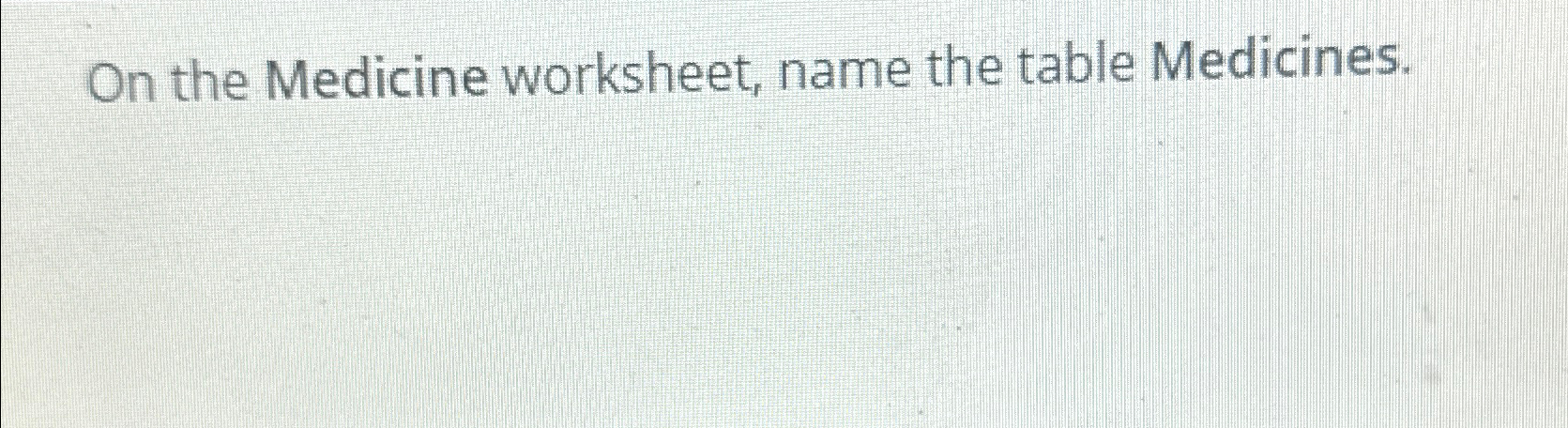 Solved On the Medicine worksheet, name the table Medicines. | Chegg.com