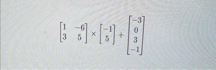 Solved [13−65]×[−15]+⎣⎡−303−1⎦⎤ | Chegg.com