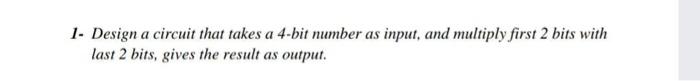 Solved 1- Design a circuit that takes a 4-bit number as | Chegg.com