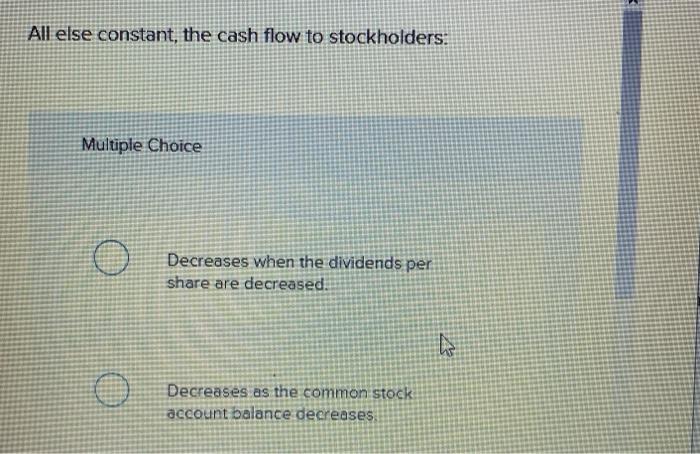 Solved All else constant, the cash flow to stockholders: | Chegg.com