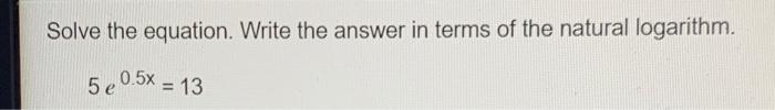 Solved 5 e 0.5X = 13 - Solve the equation. Write the | Chegg.com