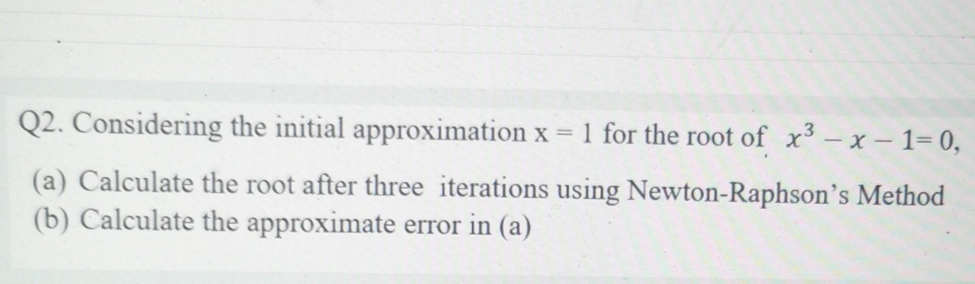 Solved Q2. Considering the initial approximation x=1 for the | Chegg.com