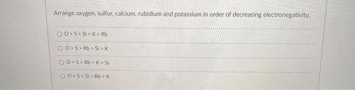 Solved Arrange oxygen, sulfur, calcium, rubidium and | Chegg.com