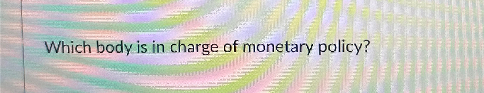 Solved Which body is in charge of monetary policy? | Chegg.com