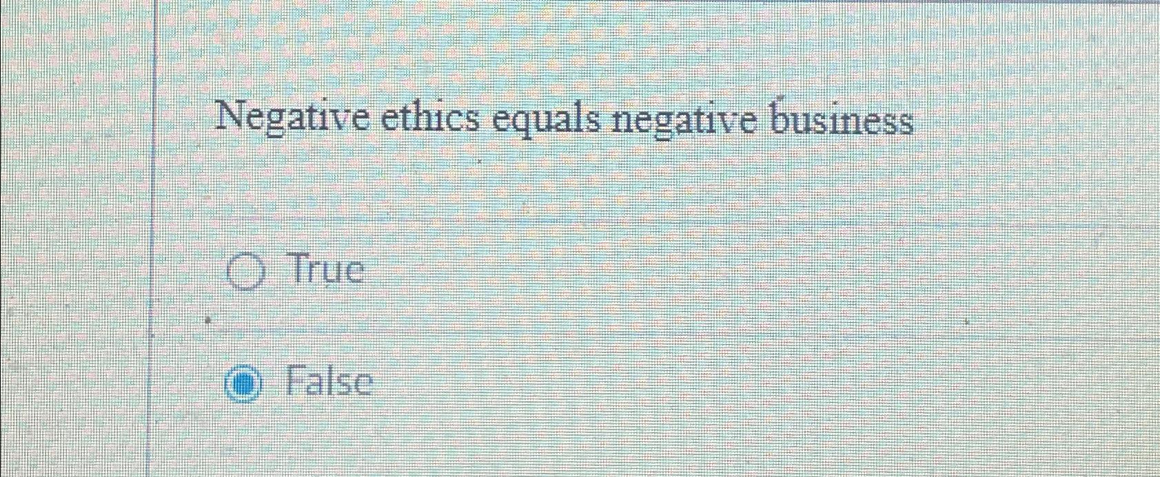 Solved Negative ethics equals negative businessTrueFalse | Chegg.com