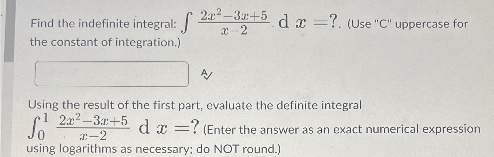 Solved Find the indefinite integral: ∫﻿﻿2x2-3x+5x-2dx=. (Use | Chegg.com