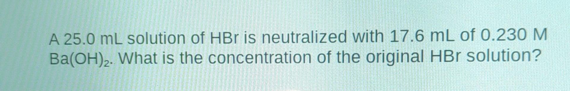 Solved A 25.0 mL solution of HBr is neutralized with 17.6 mL | Chegg.com