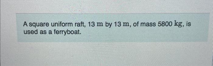 Solved A square uniform raft, 13 m by 13 m, of mass 5800 kg, | Chegg.com