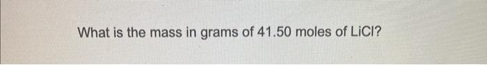 Solved What is the mass in grams of 41.50 moles of LiCl? | Chegg.com