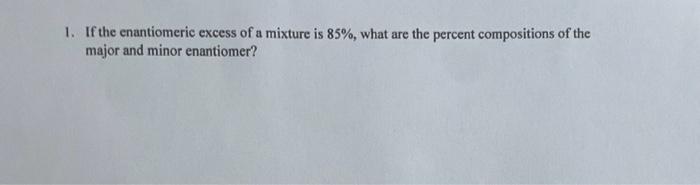 Solved 1. If the enantiomeric excess of a mixture is 85%, | Chegg.com