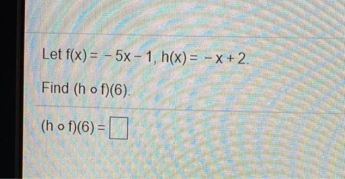 Solved Let f(x) = – 5x-1, h(x) = – X+2. Find (h of)(6). (h o | Chegg.com