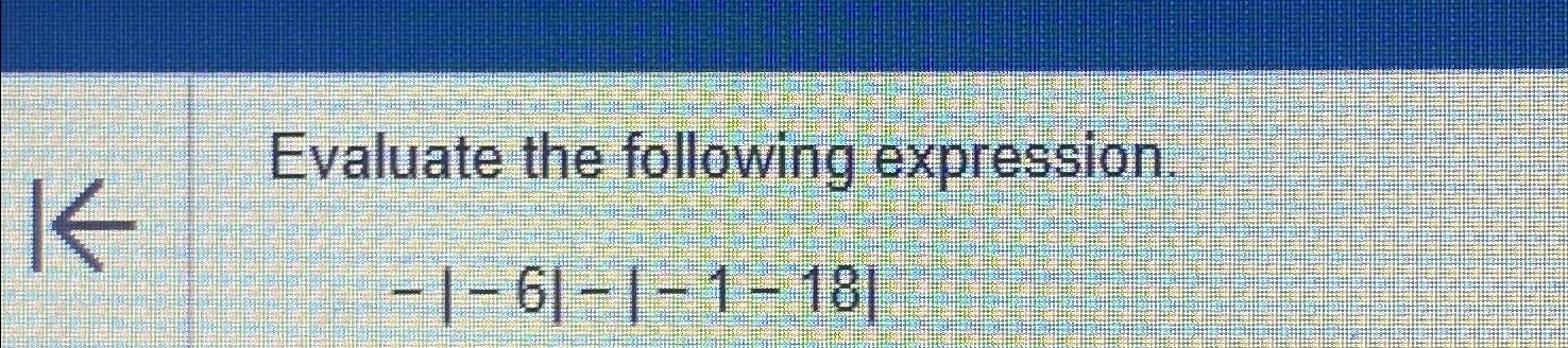 Solved Evaluate the following expression.-|-6|-|-1-18| | Chegg.com