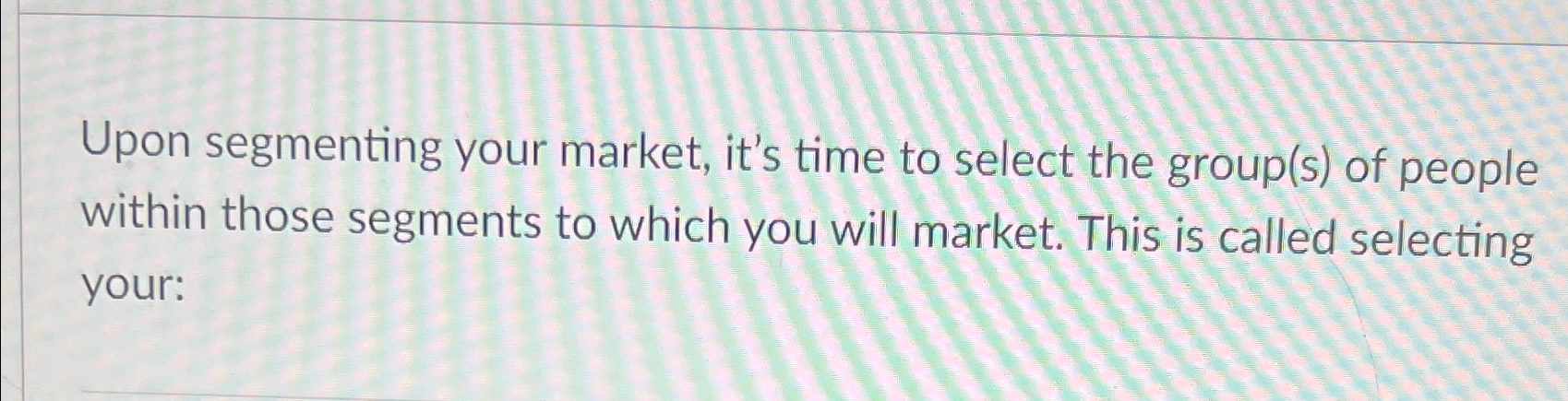 Solved Upon segmenting your market, it's time to select the | Chegg.com