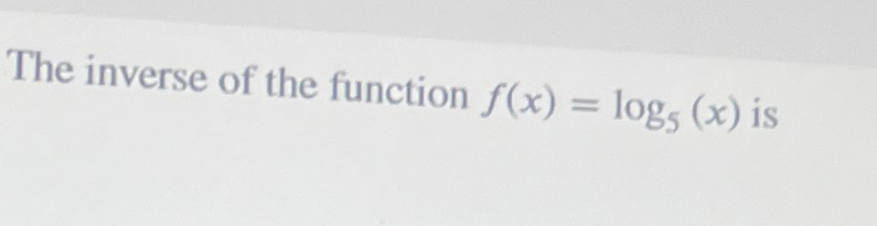 Solved The inverse of the function f(x)=log5(x) | Chegg.com