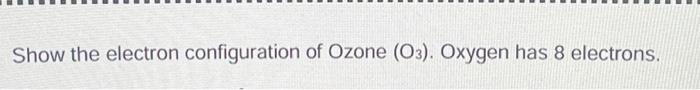 Solved Show the electron configuration of Ozone (O3). Oxygen | Chegg.com