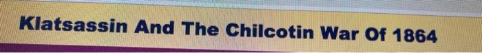 Solved Klatsassin And The Chilcotin War Of 1864 | Chegg.com