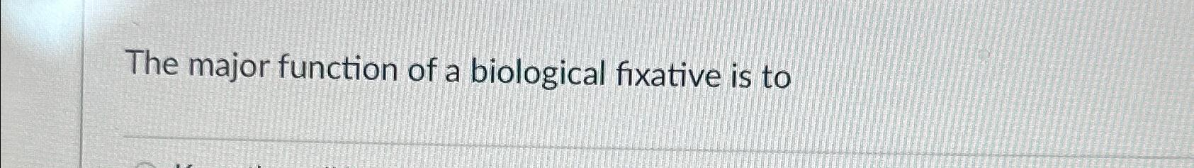 Solved The major function of a biological fixative is to | Chegg.com