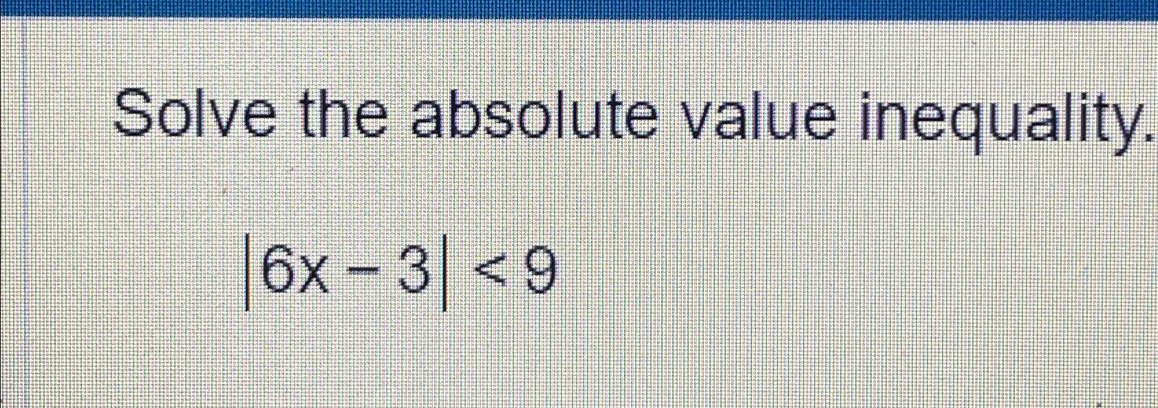 Solved Solve the absolute value inequality.|6x-3|