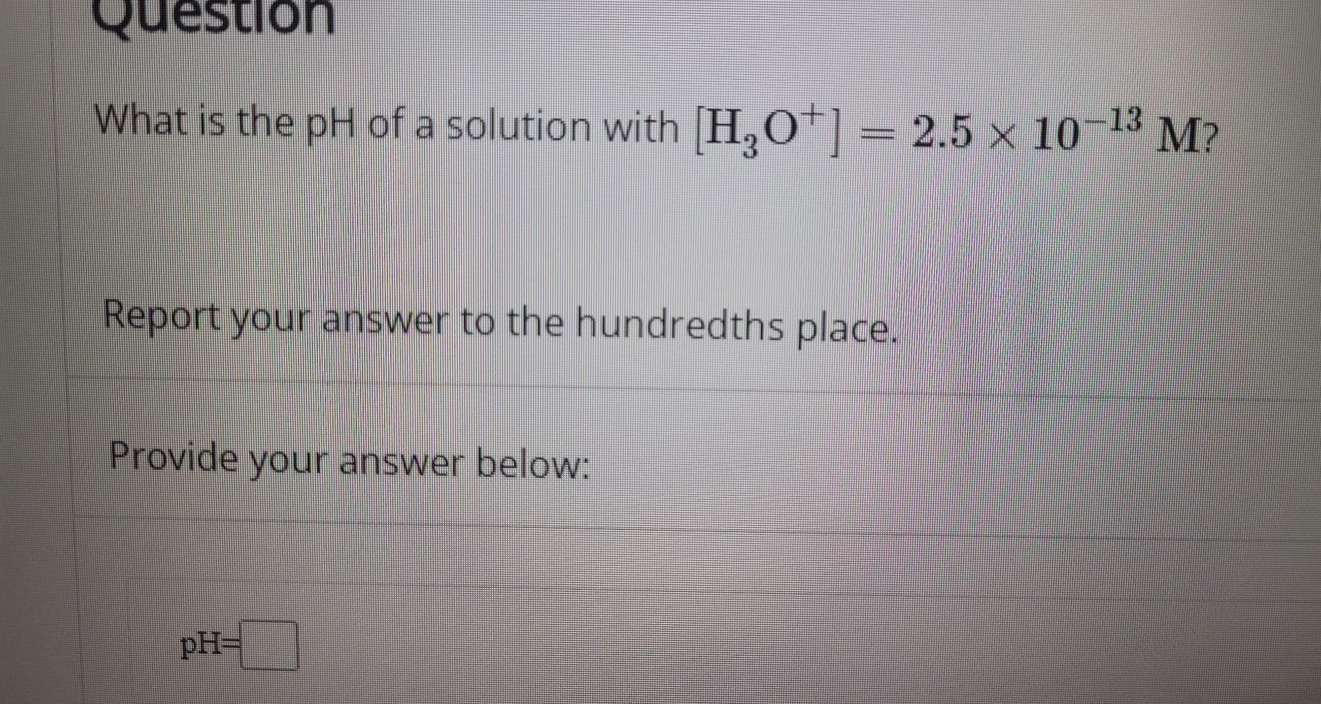Solved What is the pH of a solution with [H3O+]=2.5×10−13M ? | Chegg.com