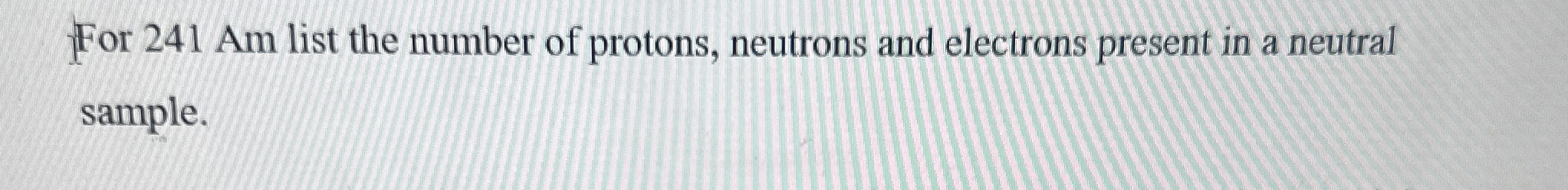 Solved For 241 ﻿Am list the number of protons, neutrons and | Chegg.com