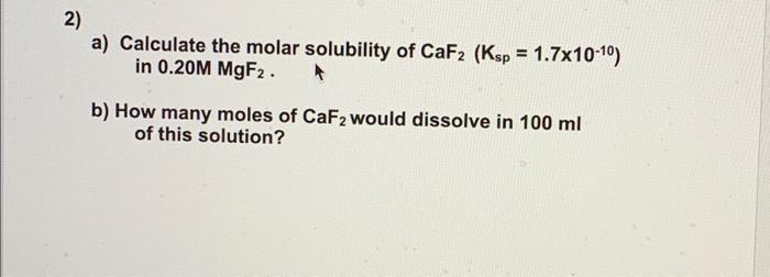 Solved 2) a) Calculate the molar solubility of CaF2 (Ksp = | Chegg.com