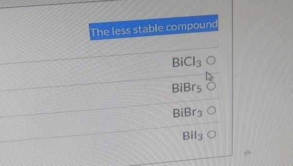 Solved The less stable compound BiCl3 BiBr5 O BiBr3 O Bil3 O | Chegg.com