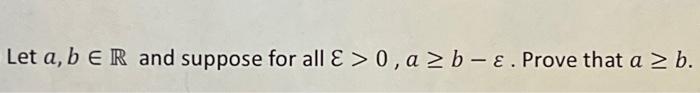 Solved Let a, b E R and suppose for all E > 0, a ≥ b - E. | Chegg.com