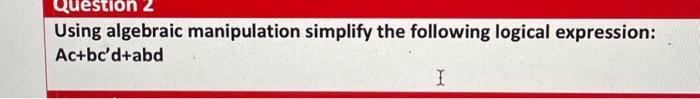 Solved Question 2 Using algebraic manipulation simplify the | Chegg.com