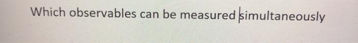 Solved Which observables can be measured simultaneously | Chegg.com
