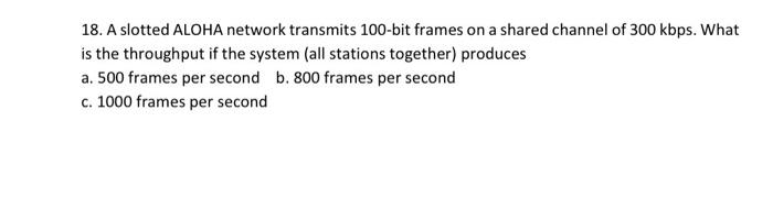 Solved 18. A slotted ALOHA network transmits 100 -bit frames | Chegg.com