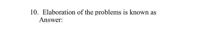 Solved 10. Elaboration of the problems is known as Answer: | Chegg.com