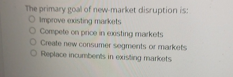 Solved The primary goal of new-market disruption is:Improve | Chegg.com