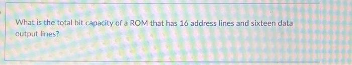 Solved What is the total bit capacity of a ROM that has 16 | Chegg.com