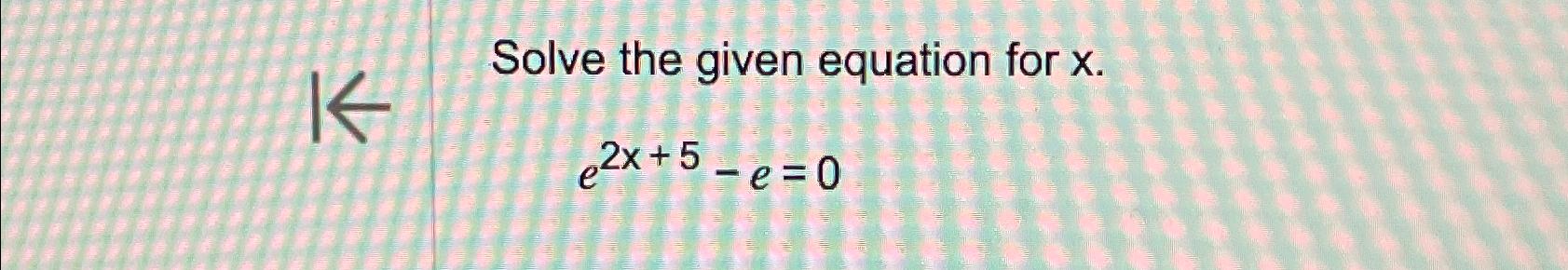 Solved Solve the given equation for x.e2x+5-e=0 | Chegg.com