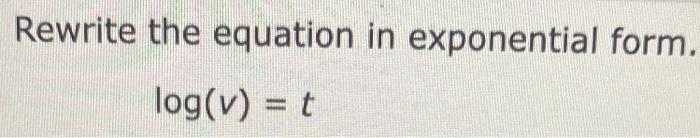 Solved Rewrite the equation in exponential form, log(v)=t | Chegg.com
