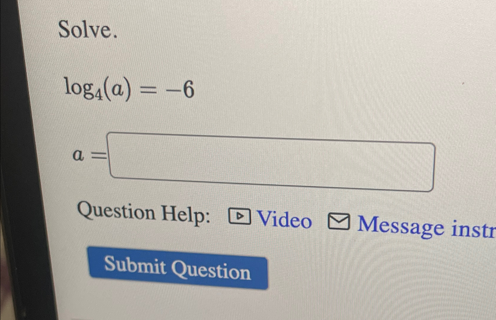 Solved Solve.log4(a)=-6a=Question Help:VideoMessage instr | Chegg.com Solved Solve.log4(a)=-6a=Question Help:VideoMessage instr | Chegg.com