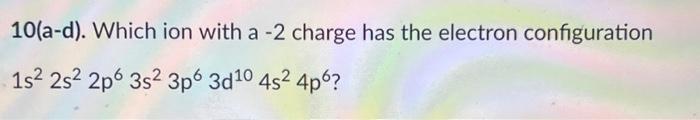 Solved 10(a−d). Which ion with a -2 charge has the electron | Chegg.com
