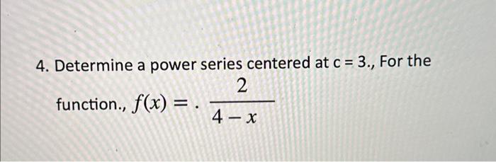 Solved 4. Determine a power series centered at c=3., For the | Chegg.com