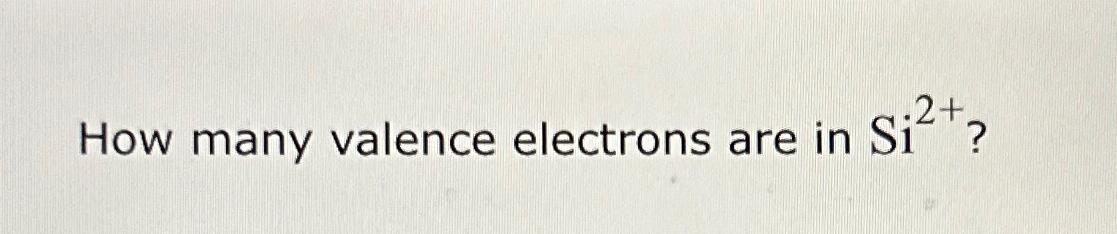 Solved How many valence electrons are in Si2+ ? | Chegg.com