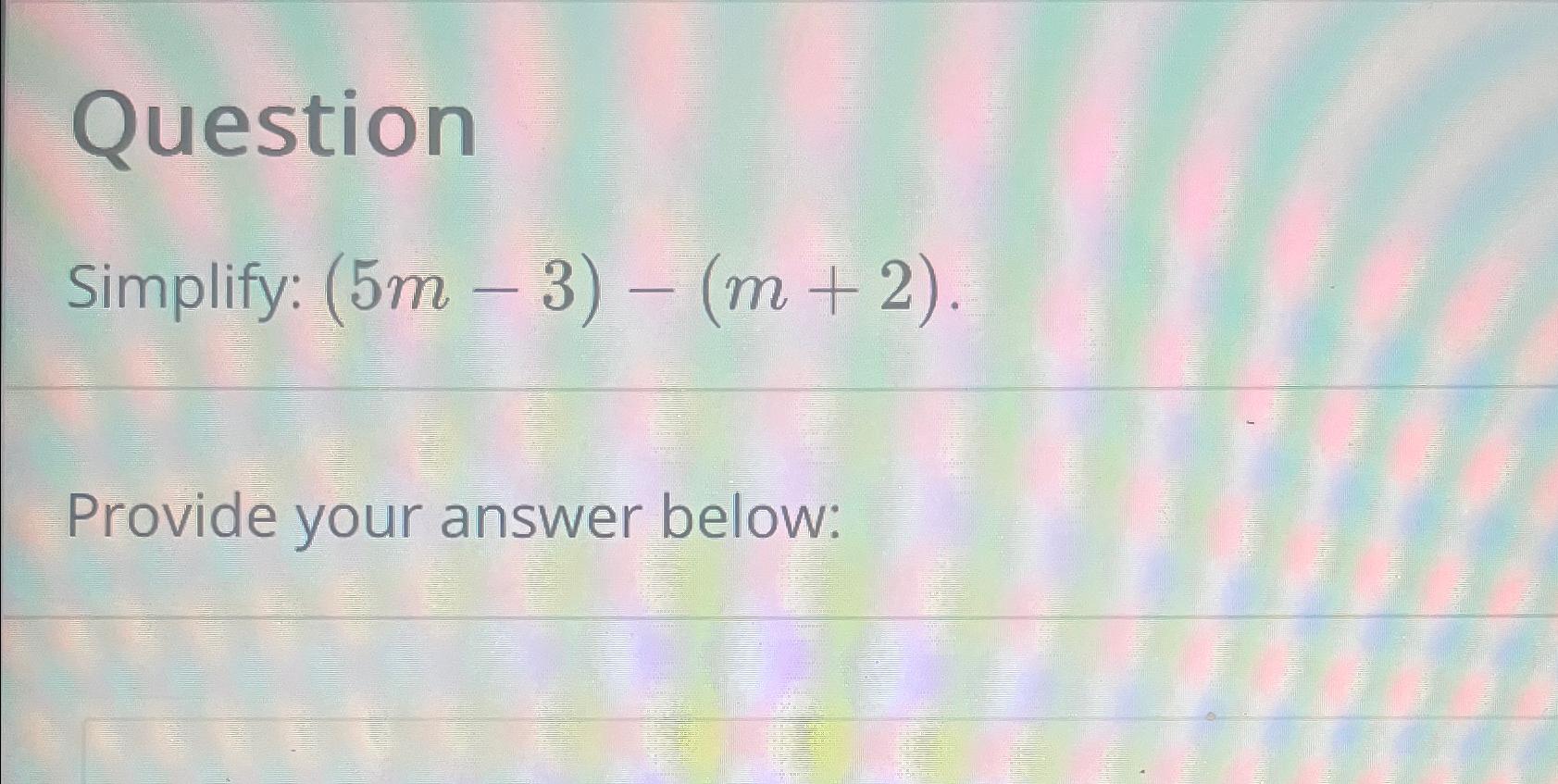 Solved QuestionSimplify: (5m-3)-(m+2).Provide your answer | Chegg.com