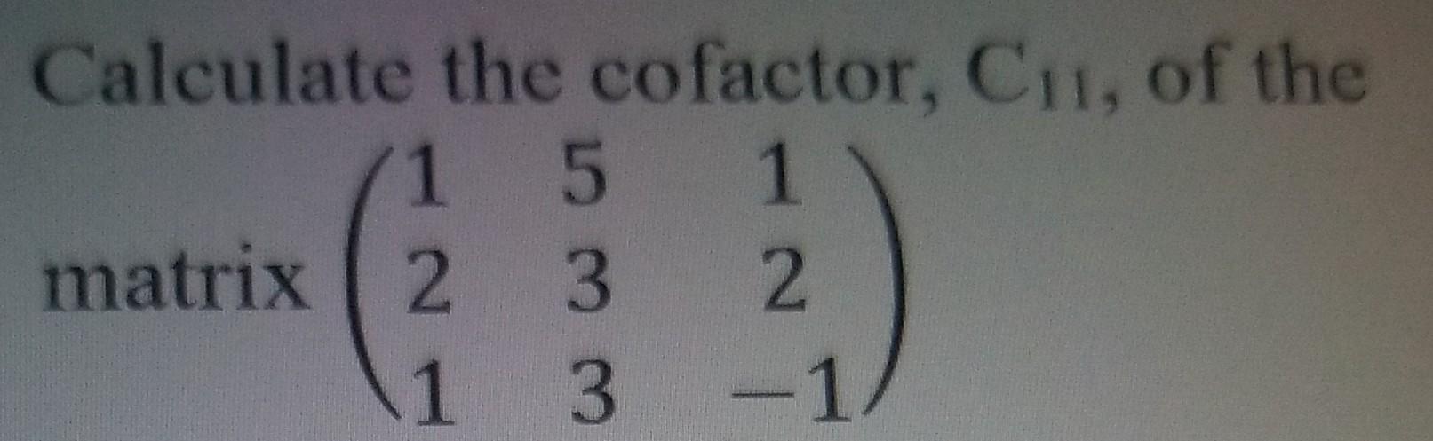 Solved Calculate the cofactor, C11, of the | Chegg.com