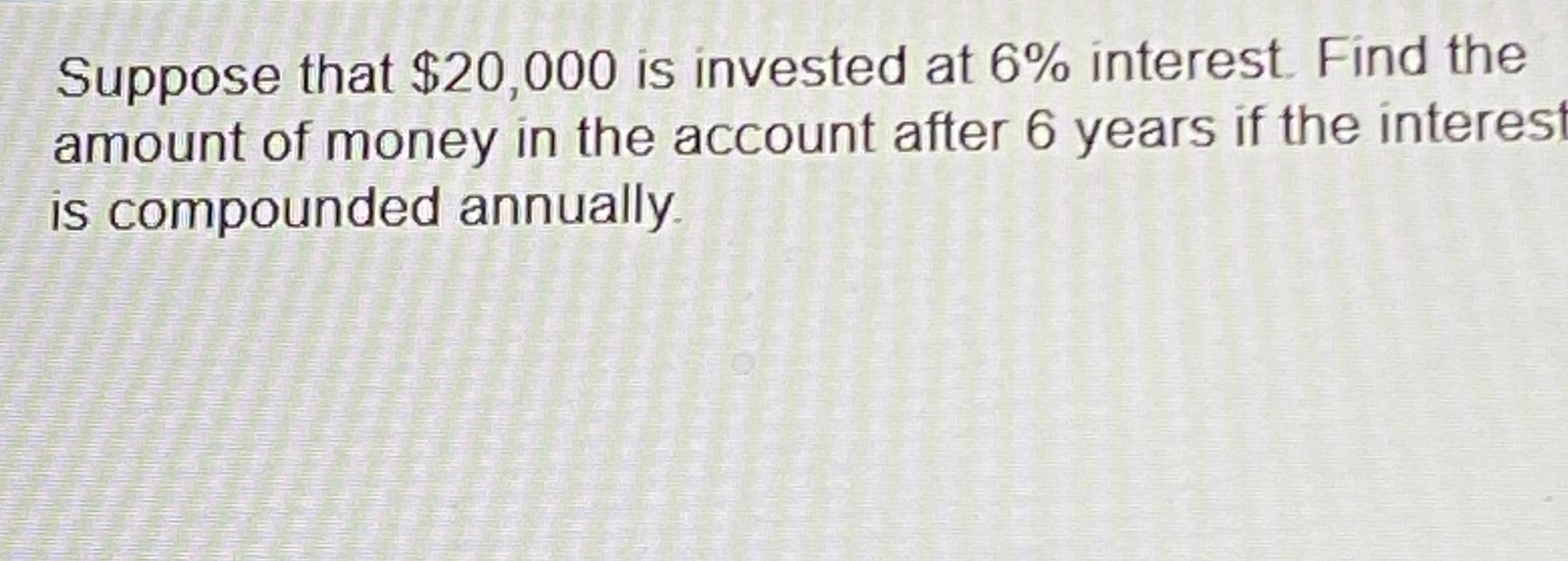 Solved Suppose that $20,000 ﻿is invested at 6% ﻿interest. | Chegg.com