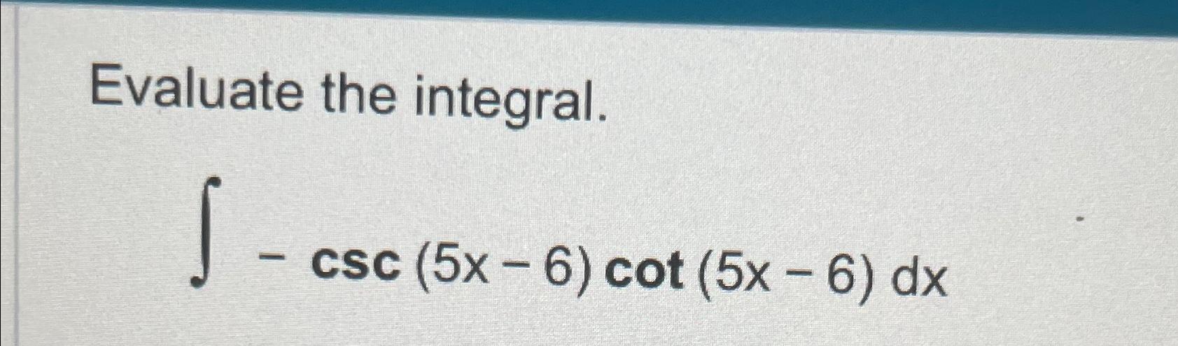 Solved Evaluate the integral.∫﻿﻿-csc(5x-6)cot(5x-6)dx | Chegg.com